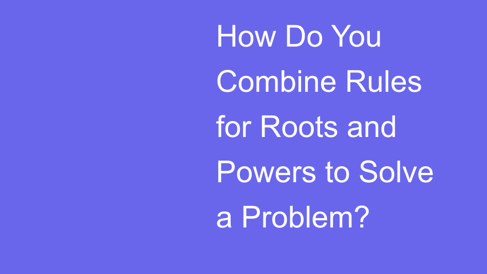 How Do You Combine Rules for Roots and Powers to Solve a Problem ...